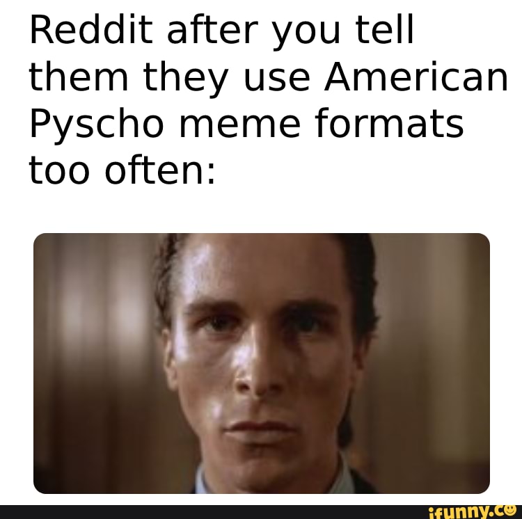 Reddit after you tell them they use American Pyscho meme formats too ...