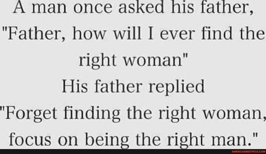 A man once asked his father, "Father, how will I ever find the right ...