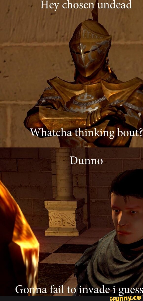 Hey chosen undead Whatcha thinking bout? Dunno Gonna fail to invade i ...