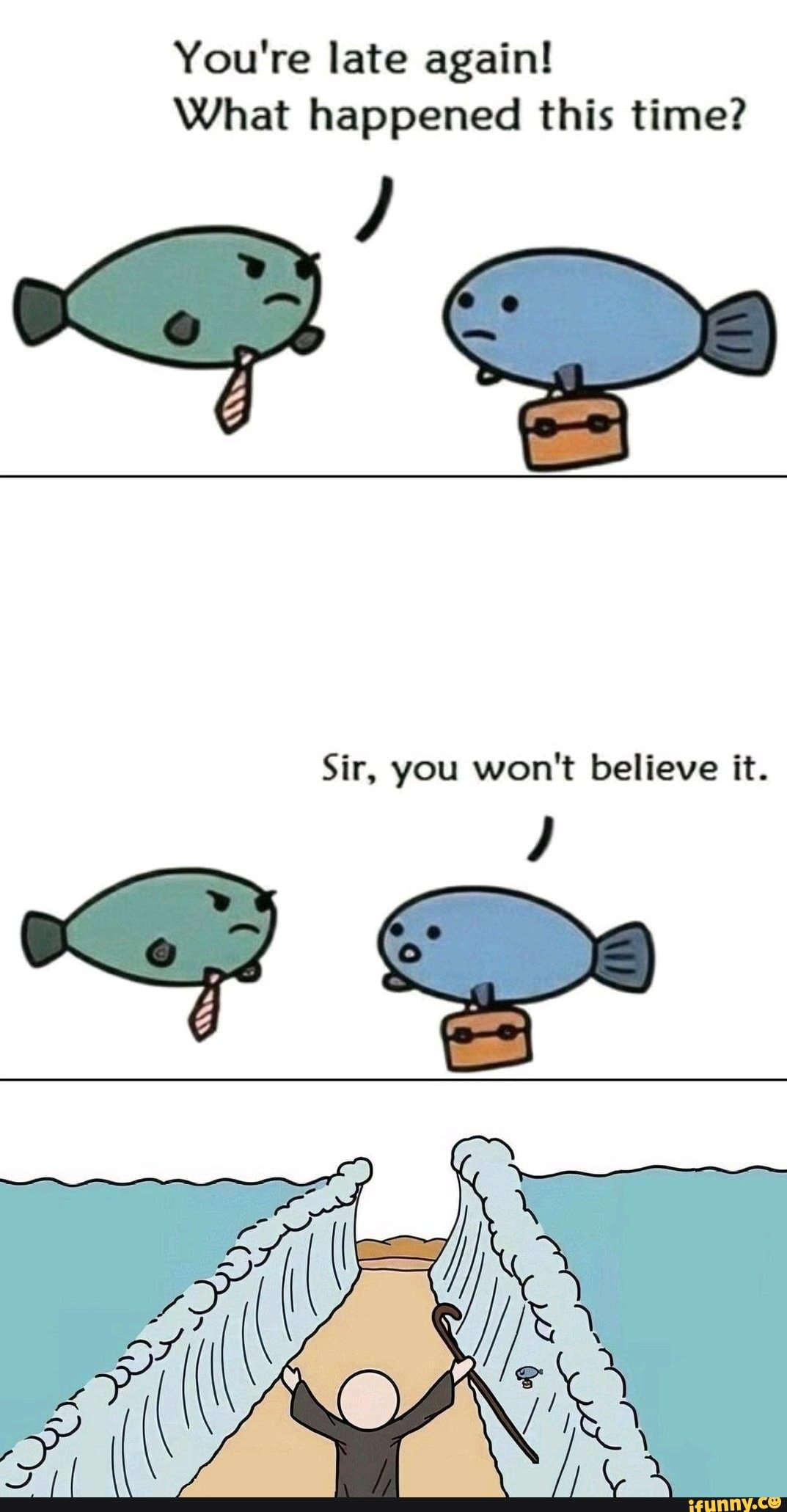 You're late again! What happened this time? Sir, you won't believe it ...