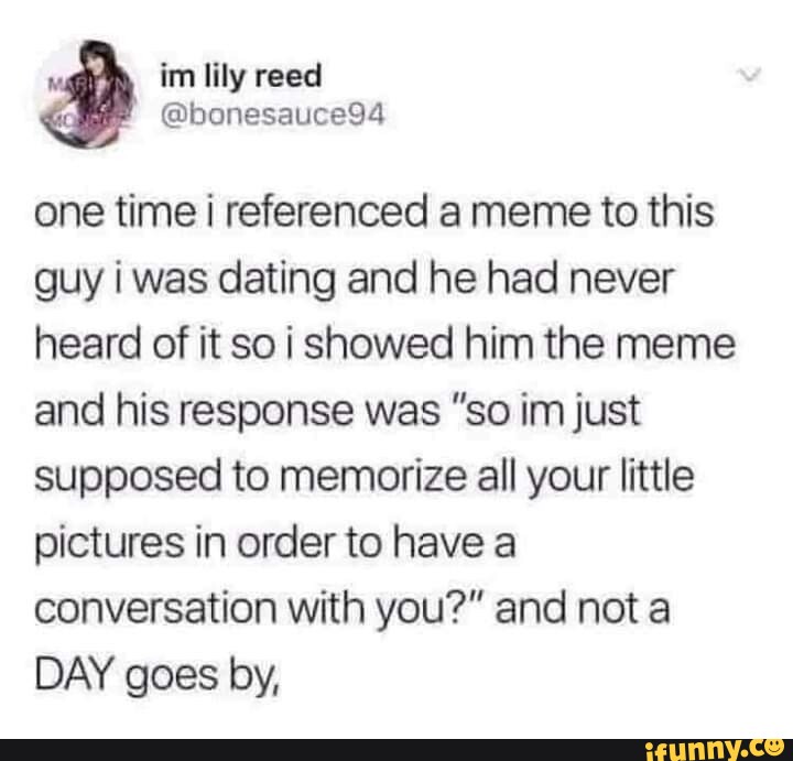Reed) one time i referenced a meme to this guy i was dating and he had ...