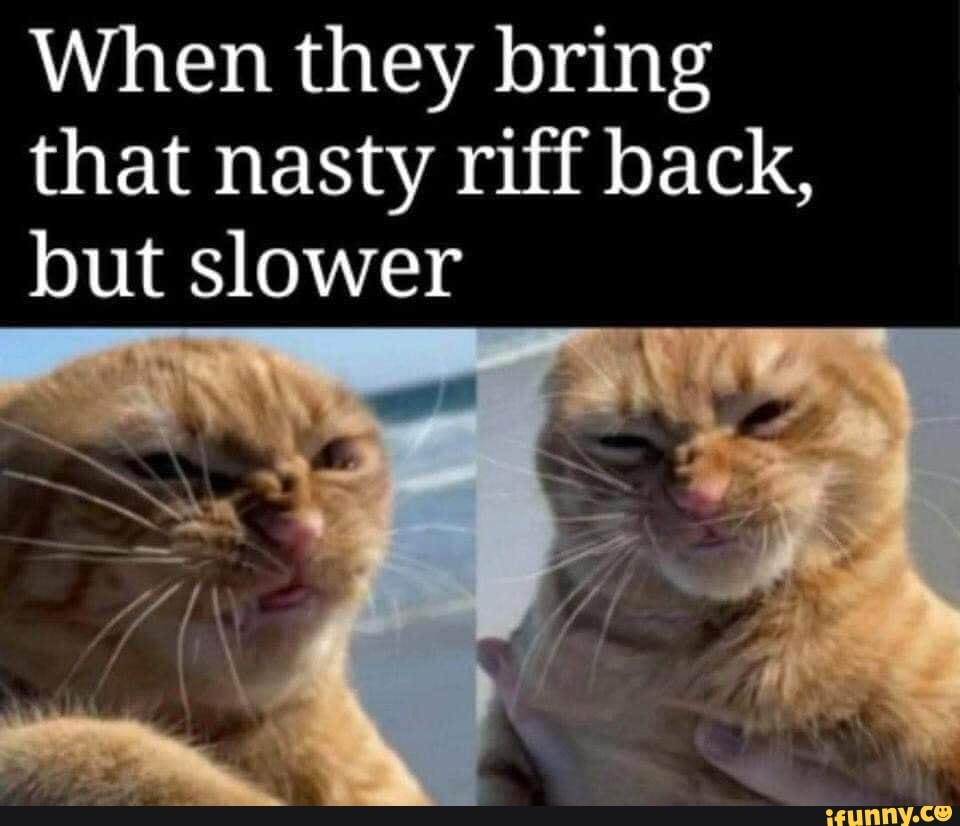 When they bring that nasty riff back, but slower - iFunny