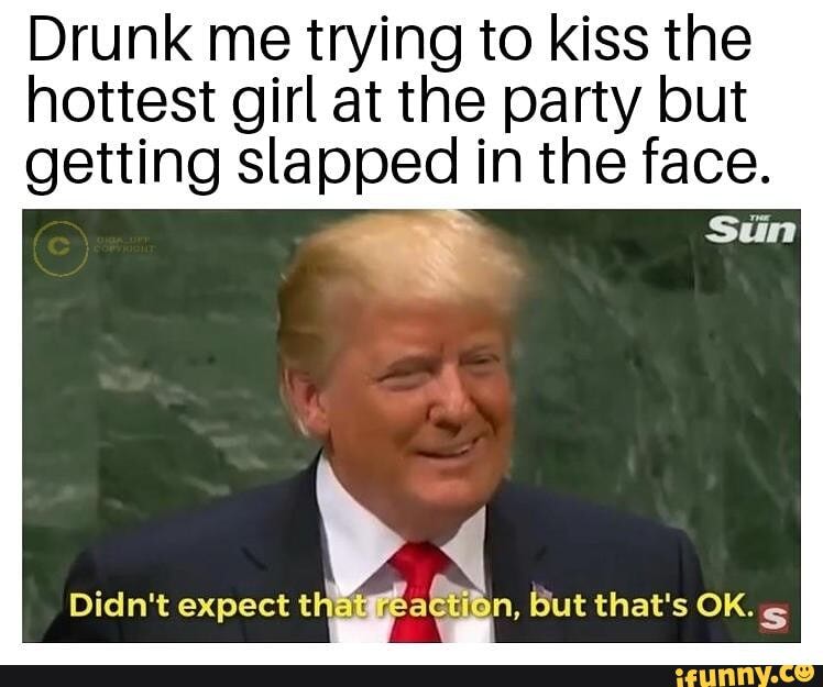 Drunk Me Trying To Kiss The Hottest Girl At The Party But Getting 5718