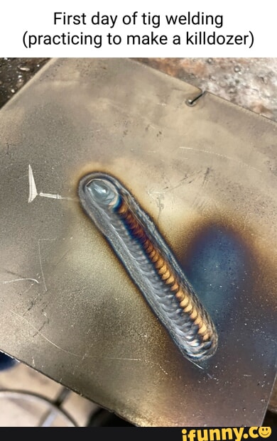 First day of tig welding (practicing to make a killdozer) - iFunny