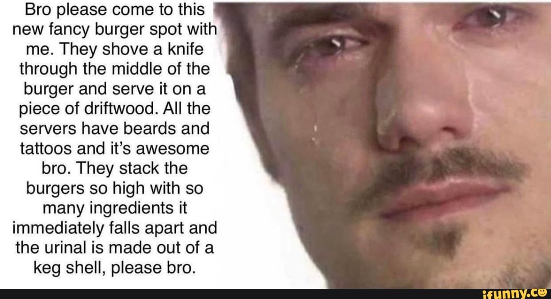 Bro please come to this I new fancy burger spot with me. They shove a ...