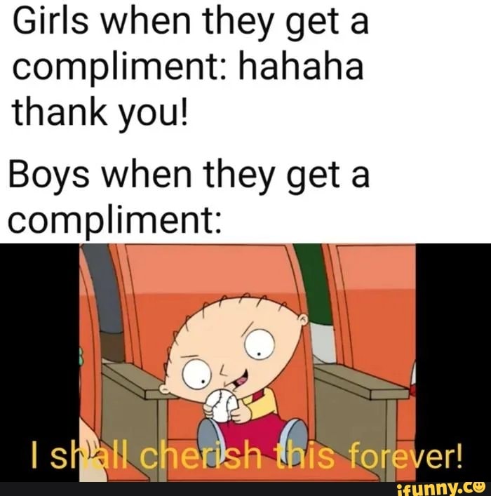 Girls when they get a compliment: hahaha thank you! Boys when they get ...