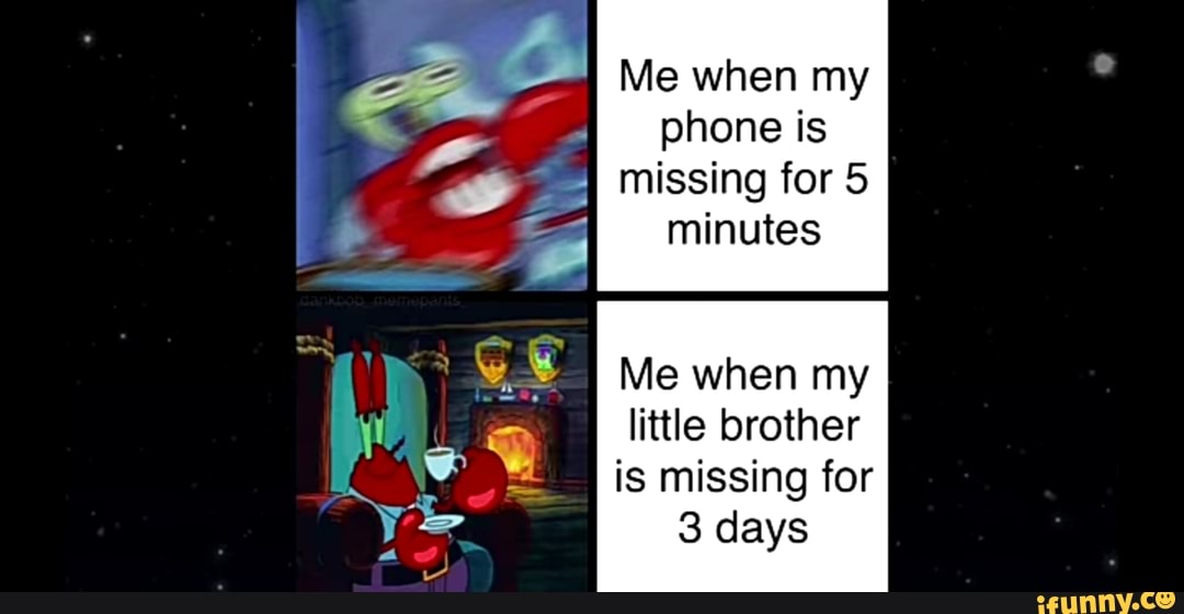 Me when my phone is missing for 5 minutes GE Me when my little brother ...