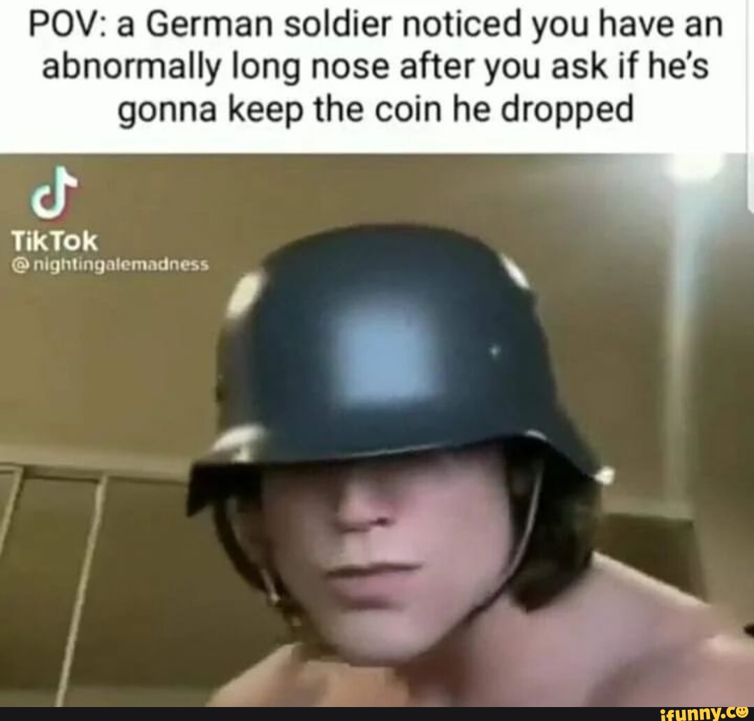 POV: a German soldier noticed you have an abnormally long nose after ...