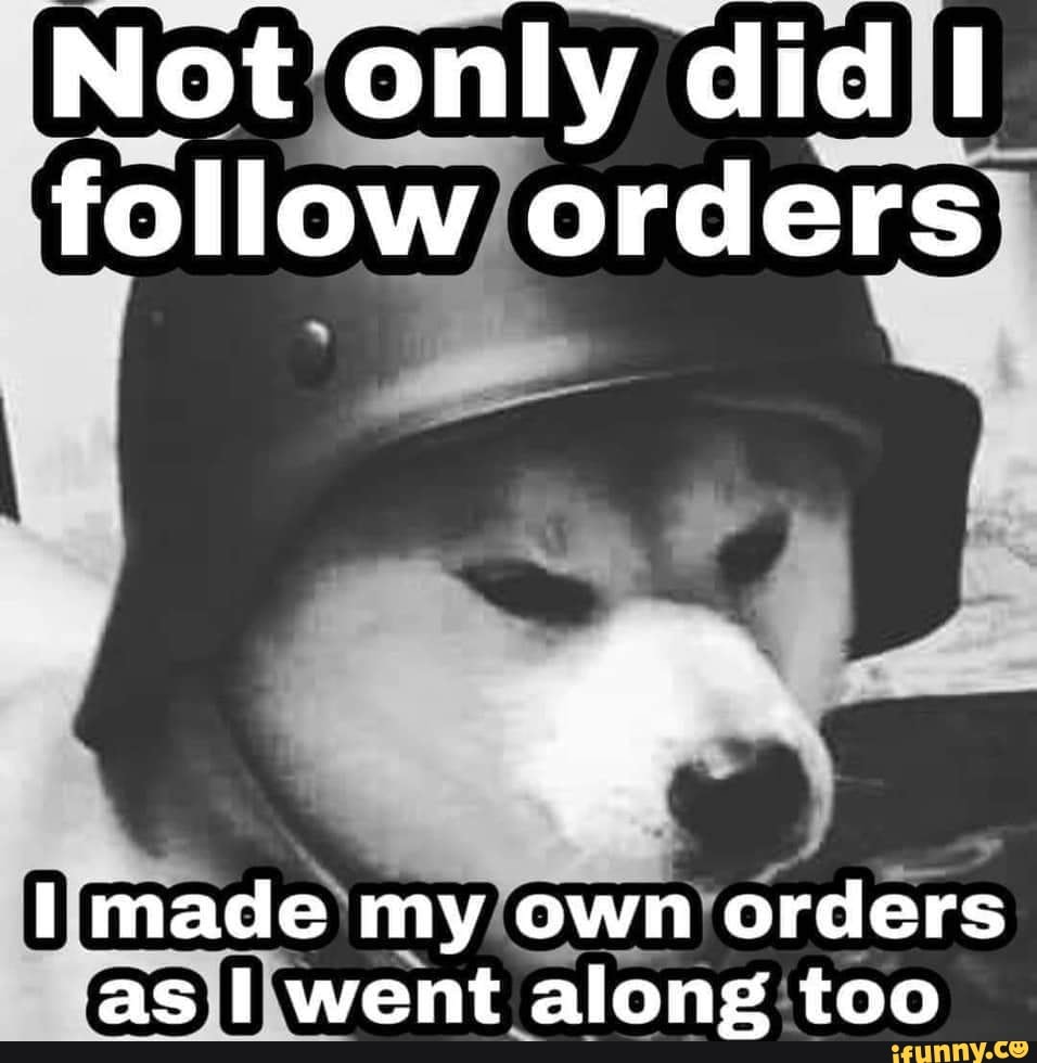 Not only did follow orders I made my own orders as I went along too ...