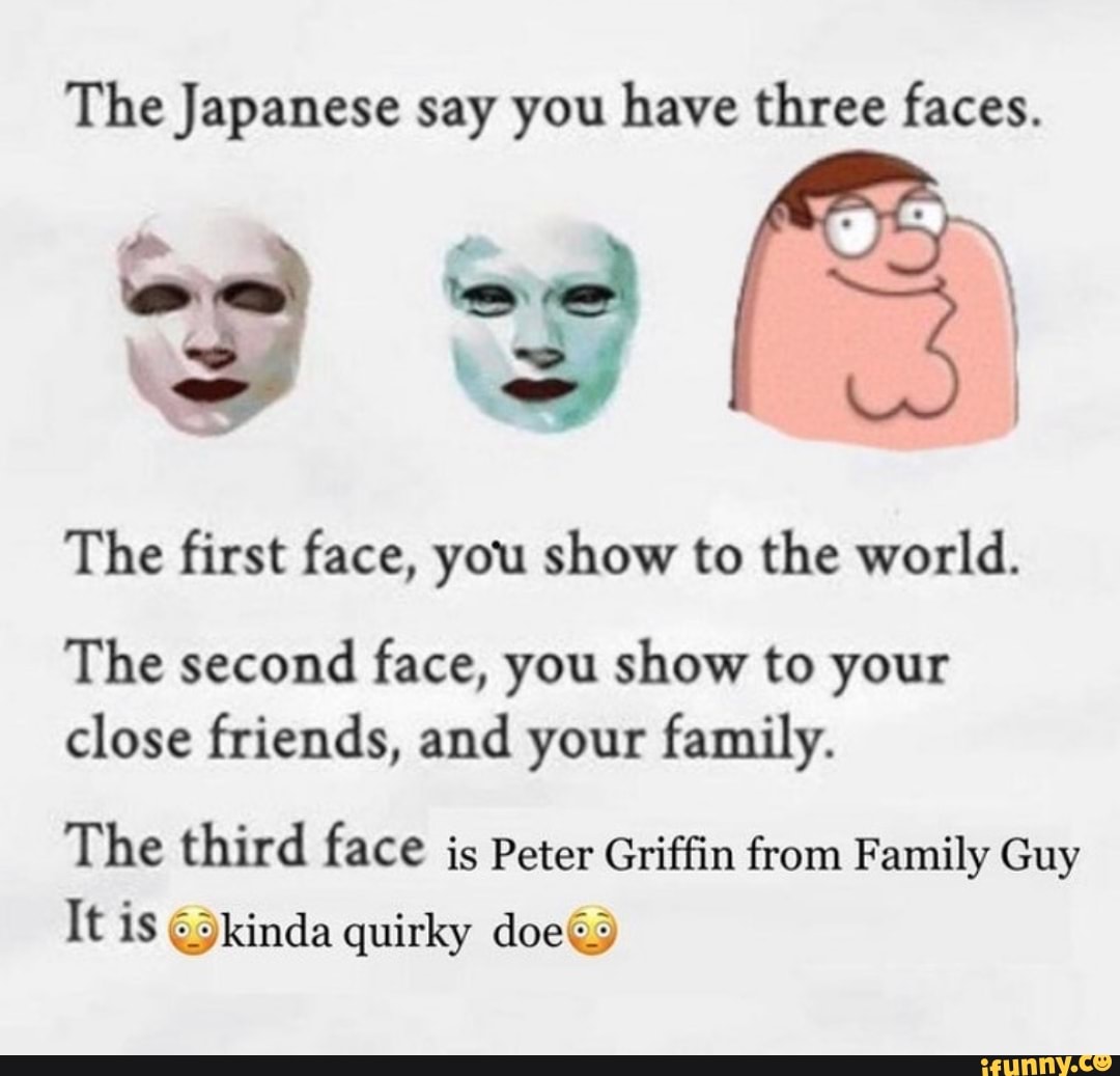 The Japanese say you have three faces. The first face, you show to the ...