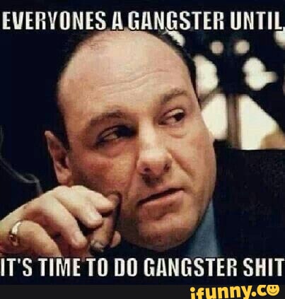 EVERVONES A GANGSTER UNTIL IT'S TIME TO DO GANGSTER SHIT - iFunny