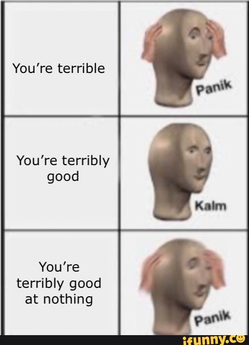 You're terrible You're terribly good You're terribly good at nothing ...