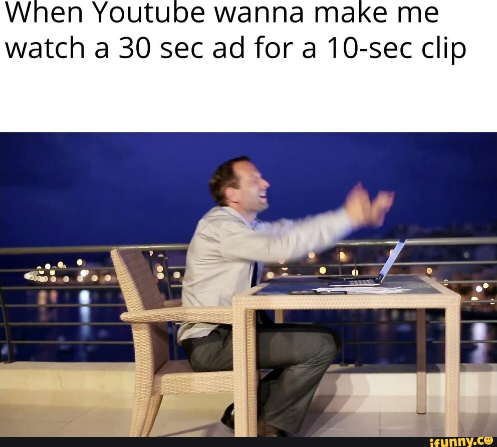 When Youtube wanna make me watch a 30 sec ad for a 10-sec clip - iFunny