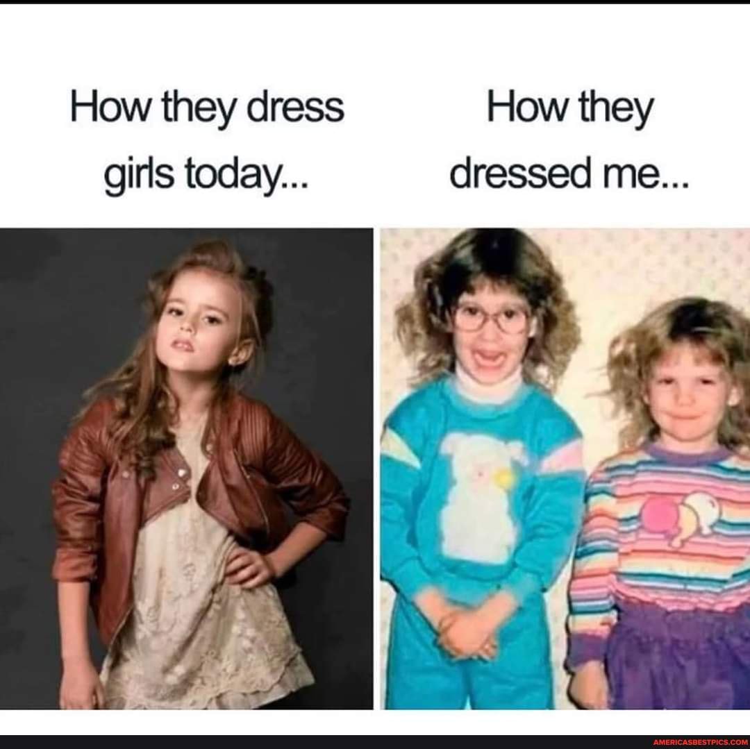 How they dress How they girls today... dressed me... - America’s best ...
