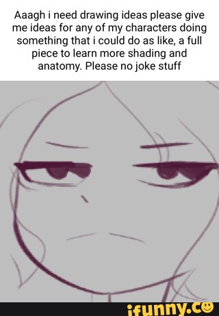 Aaagh i need drawing ideas please give me ideas for any of my ...