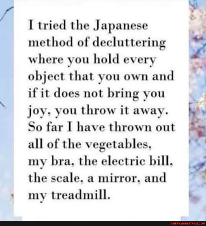 I tried the Japanese method of decluttering where you hold every object ...