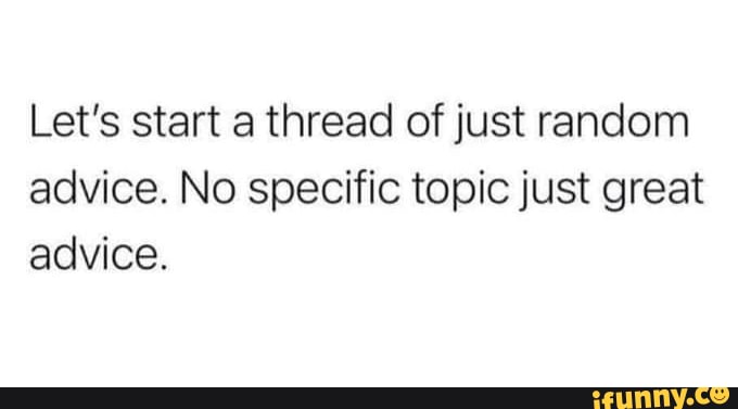 Let's start a thread of just random advice. No specific topic just ...
