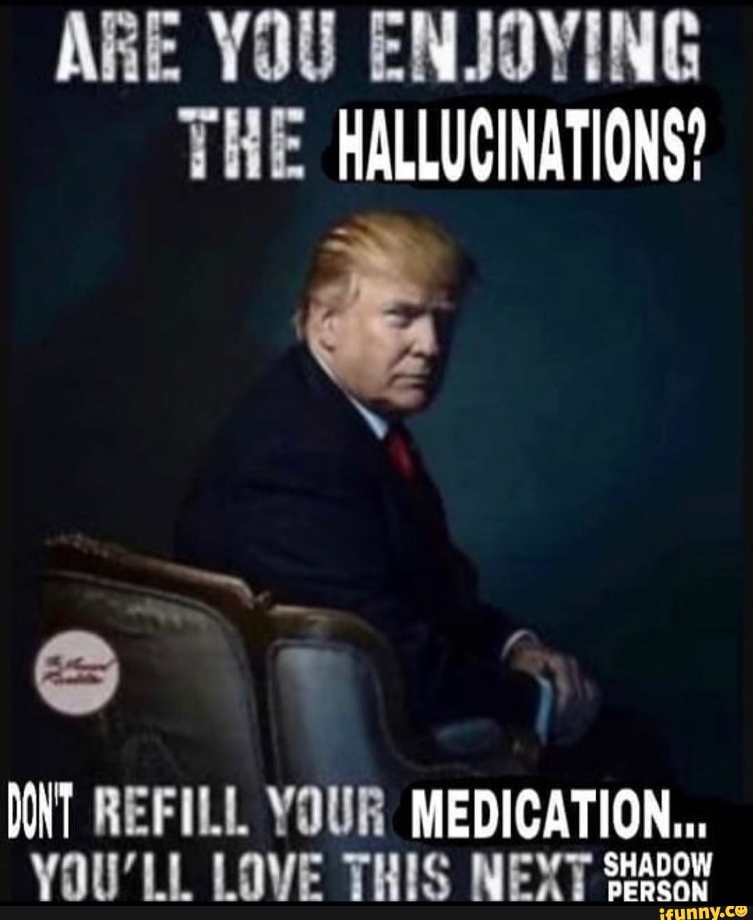 ARE YOU ENJOYING THE HALLUCINATIONS? S ) DONT REFILL YOUR MEDICATION ...