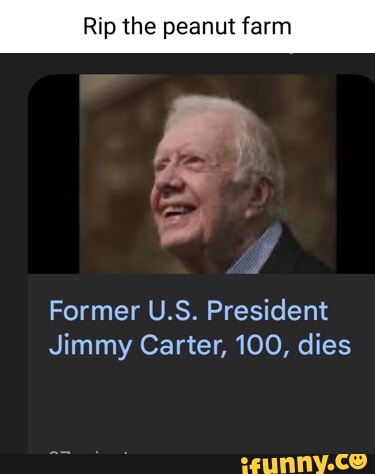 Rip the peanut farm Former U.S. President Jimmy Carter, 100, dies - iFunny