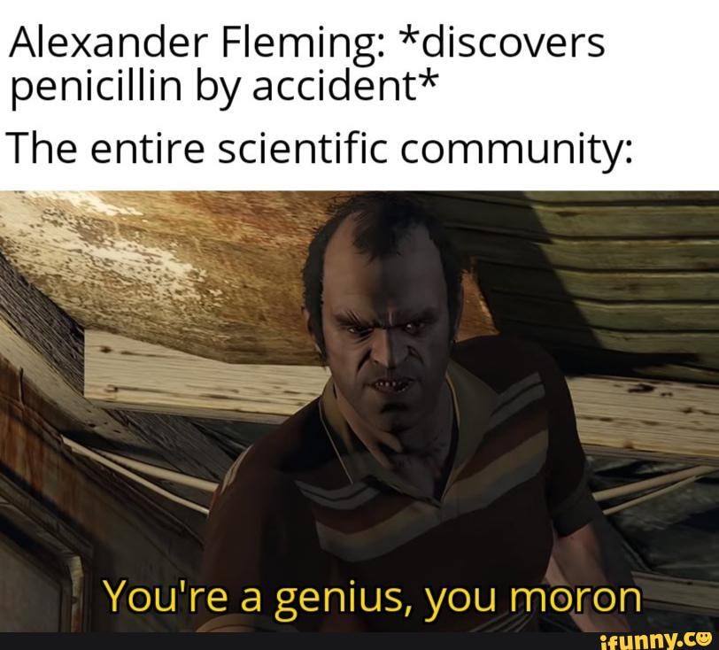 Alexander Fleming: *discovers penicillin by accident* The entire ...