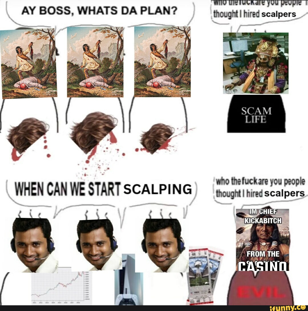AY BOSS, WHATS DA PLAN? pp thought I hind scalpers HEN CAN START ...