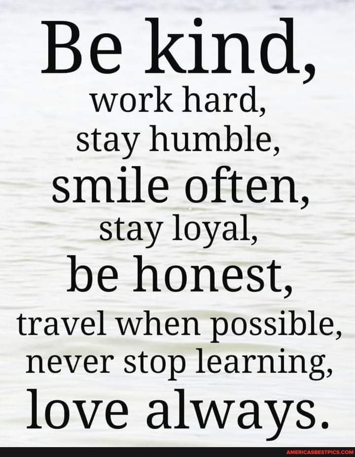 Be kind, work hard, stay humble, smile often, stay loyal, be honest ...