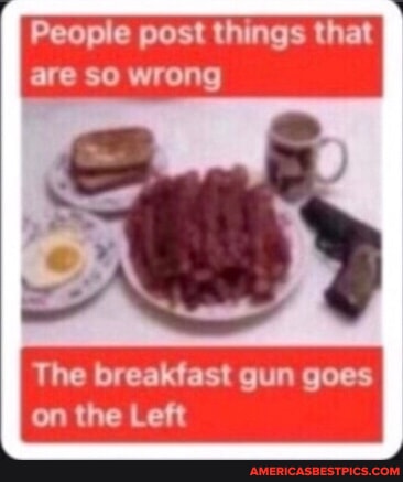 People post things that are so wrong The breakfast gun goes on the Left ...