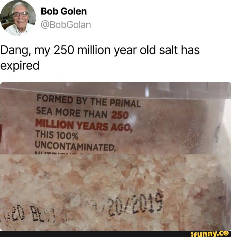 Dang, my 250 million year old salt has expired THIS UNCORTAMINATED ...