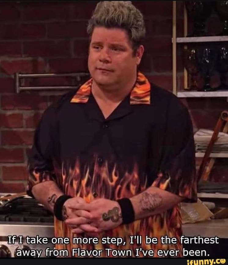 If take one more step, I'll be the farthest away from Flavor Town I've ...