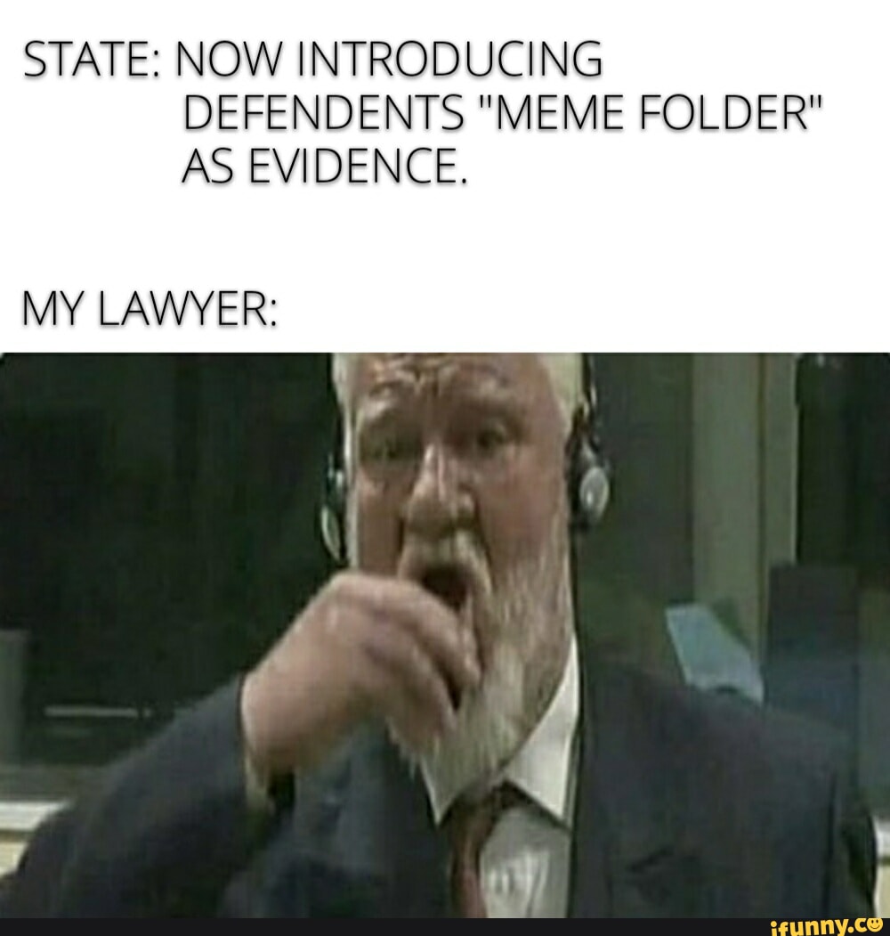 STATE: NOW INTRODUCING DEF "MEME FOLDER" AS EVIDENCE. MY LAWYER: - iFunny