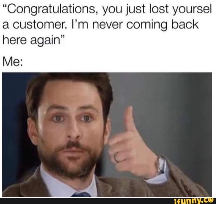 "Congratulations, you just lost yoursel a customer. I'm never coming ...