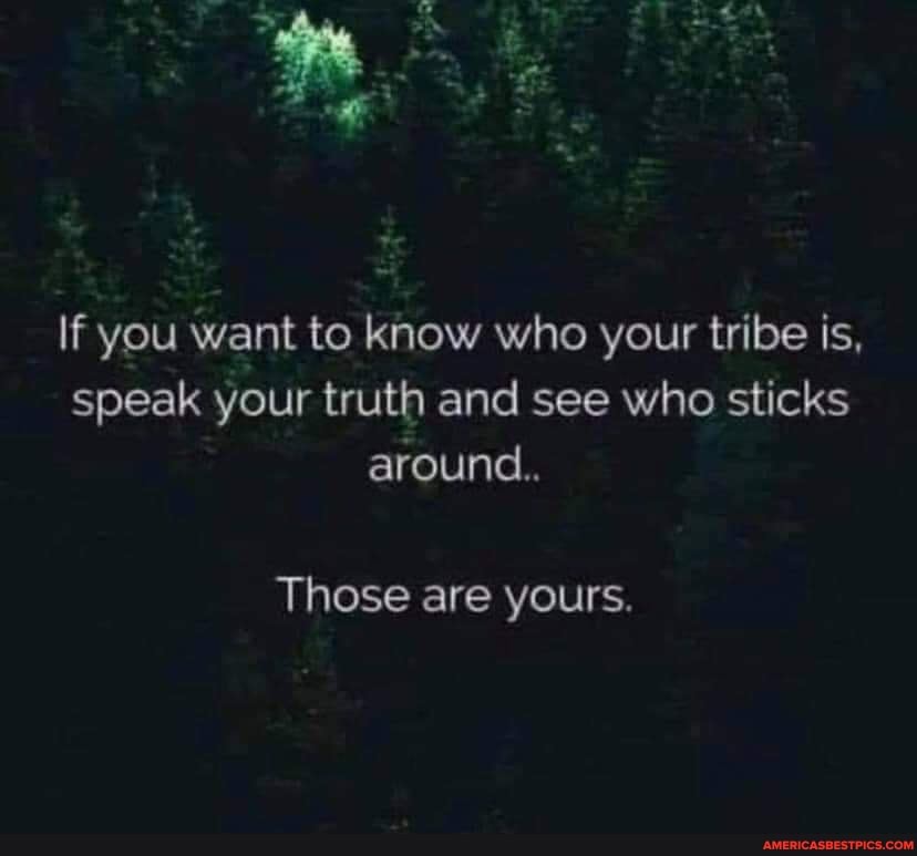 If you want to know who your tribe is, speak your truth and see who ...