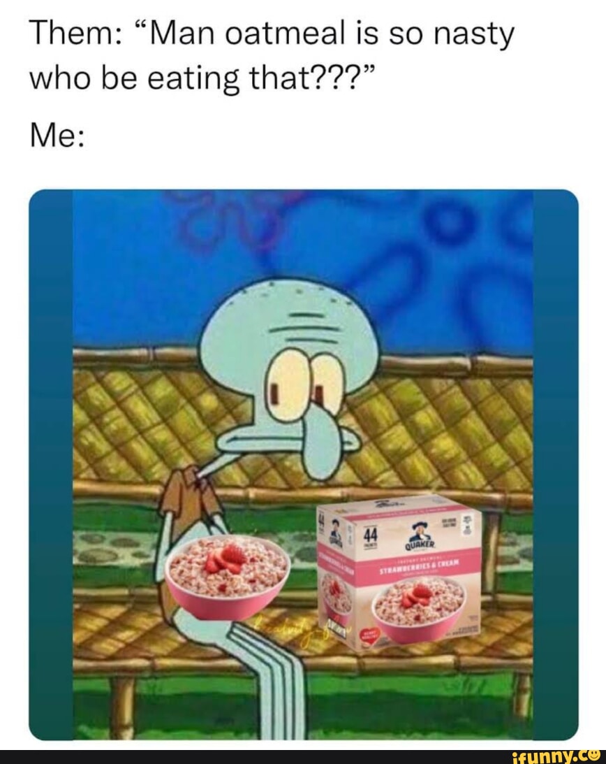 Them: "Man oatmeal is so nasty who be eating that???" Me: - iFunny