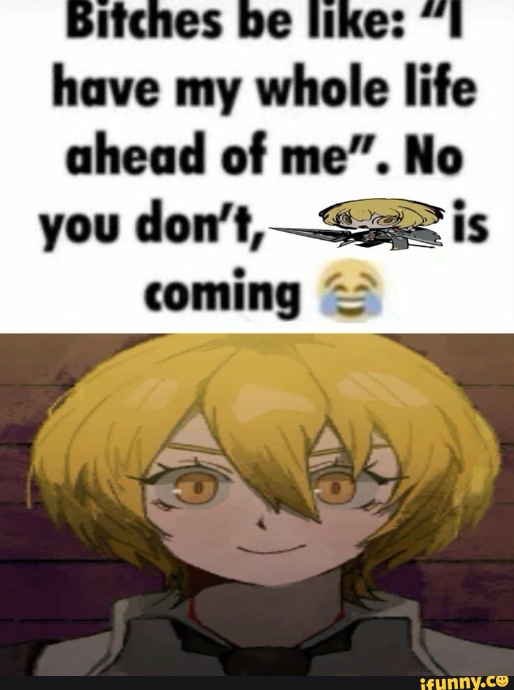 Bitches be like: have my whole life ahead of me". No you don't, is ...