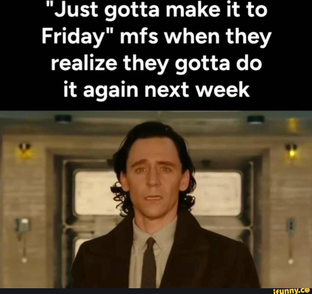 "Just gotta make it to Friday" mfs when they realize they gotta do it ...