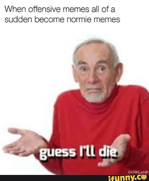 When offensive memes all of a sudden become normie memes - iFunny