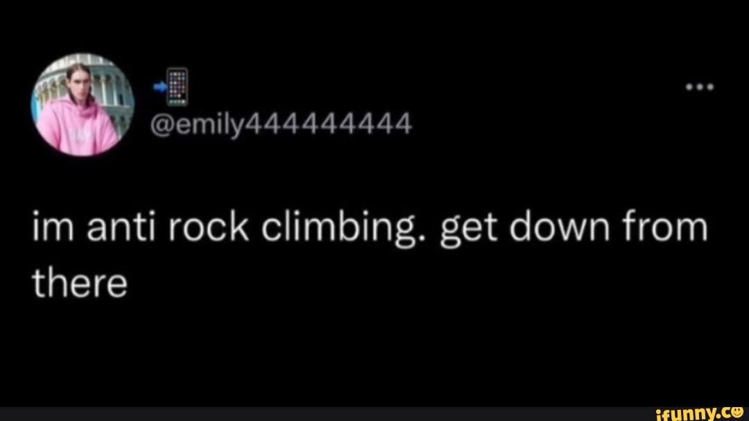 @emily @emily im anti rock climbing. get down from there - iFunny