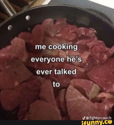 Me cooking everyone hes" ever talked to @fightercooch - iFunny