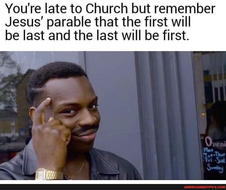 You're late to Church but remember Jesus' parable that the first will ...