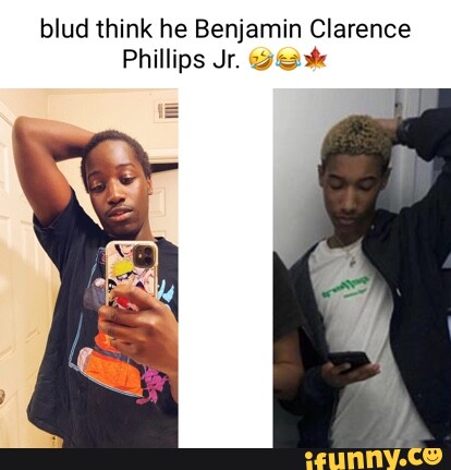 Blud think he Benjamin Clarence Phillips Jr. - iFunny