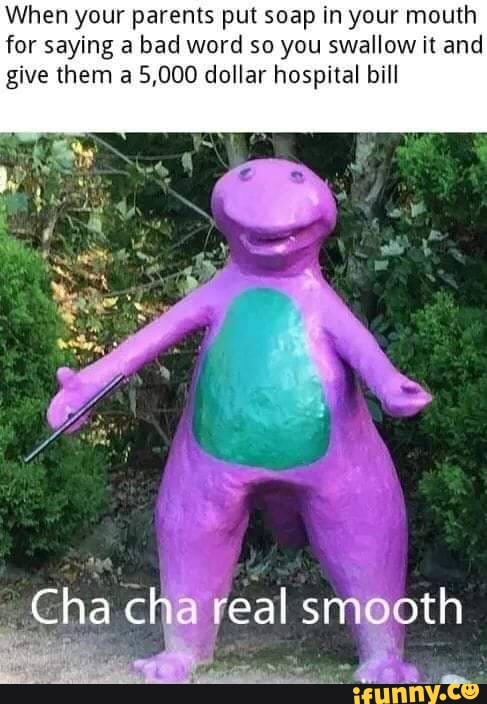 When your parents put soap in your mouth for saying a bad word so you ...