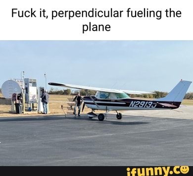 Fuck it, perpendicular fueling the plane - iFunny
