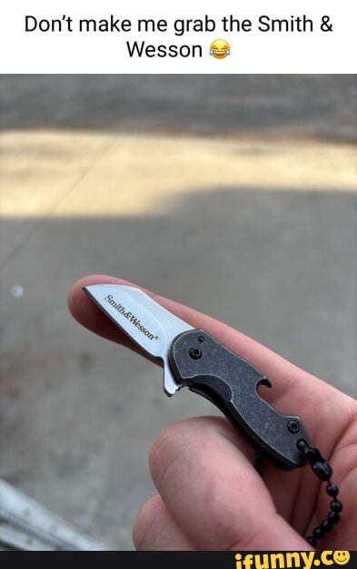 Don't make me grab the Smith Wesson - iFunny