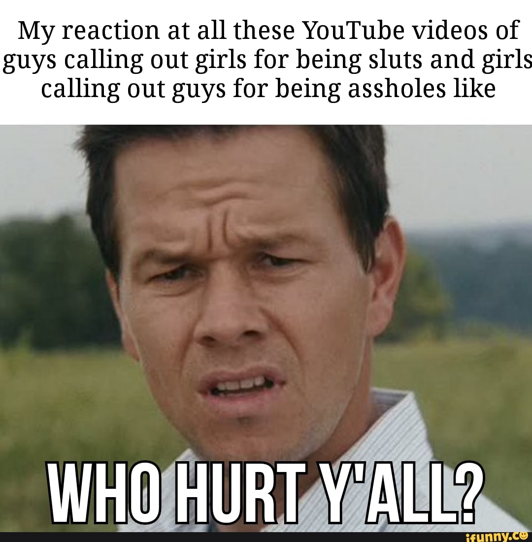 My reaction at all these YouTube videos of guys calling out girls for ...