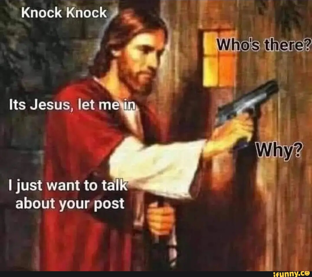 Knock Knock Whe's thar? Its Jesus, let me I just want to talk f about ...