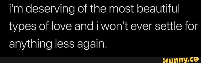 I'm deserving of the most beautiful types of love and i won't ever ...
