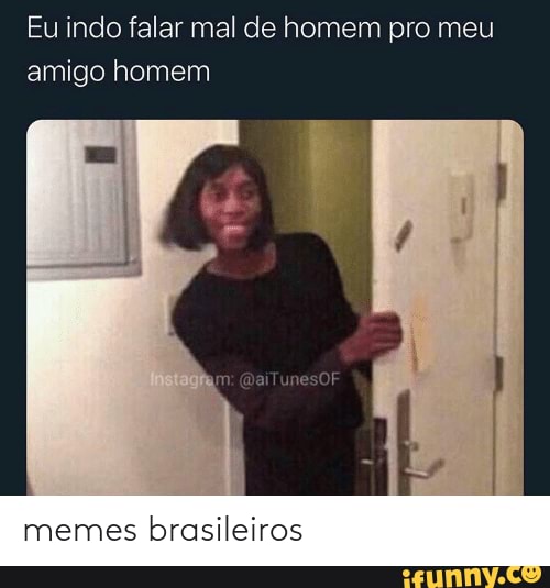 Memes brasileiros - Eu indo falar mal de homem pro meu amigo homem ...