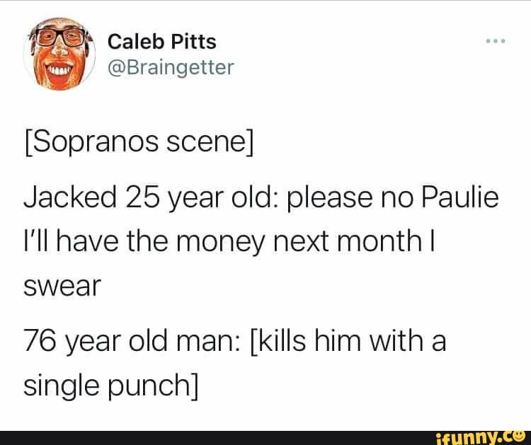 Caleb Pitts @Braingetter [Sopranos scene] Jacked 25 year old: please no ...