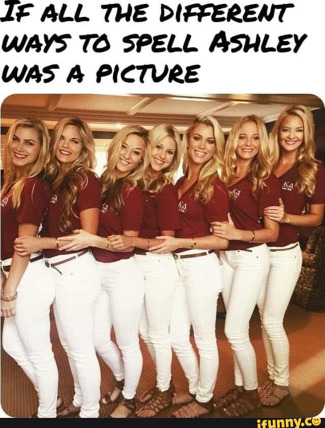 ALL THE DIFFERENT WAYS TO SPELL ASHLEY WAS A PICTURE - iFunny