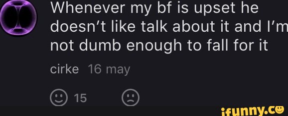 Whenever my bf is upset he doesn't like talk about it and I'm not dumb ...